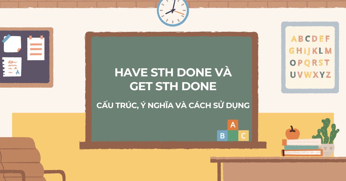 Have sth done và Get sth done: Cấu trúc, ý nghĩa, cách sử dụng