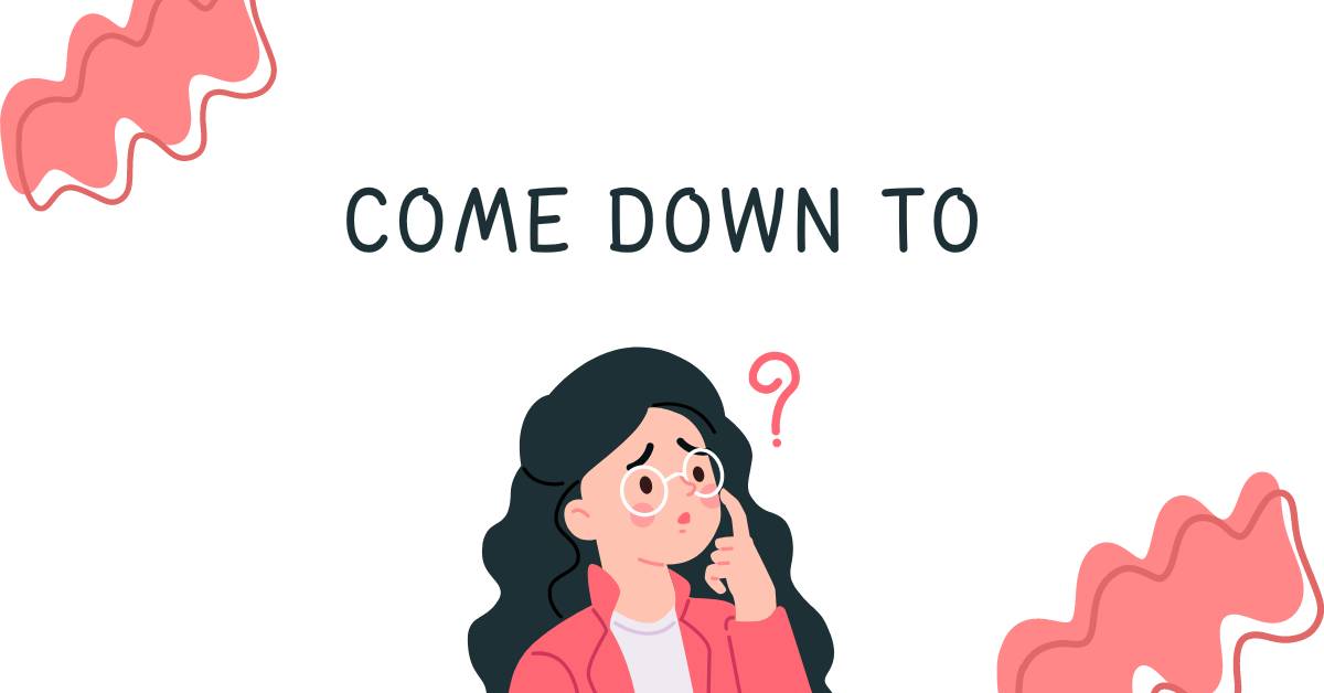 Come down to nghĩa là gì? Cách sử dụng chính xác nhất