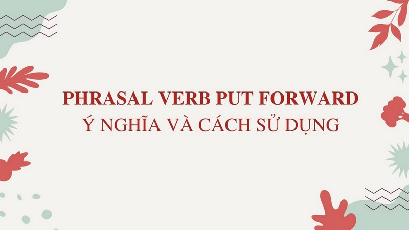 Put forward là gì? Cấu trúc và cách sử dụng chi tiết nhất