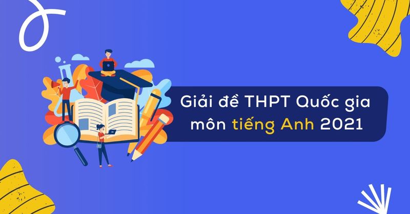 Giải đề thi tiếng Anh THPT Quốc gia 2022 chi tiết và dễ hiểu