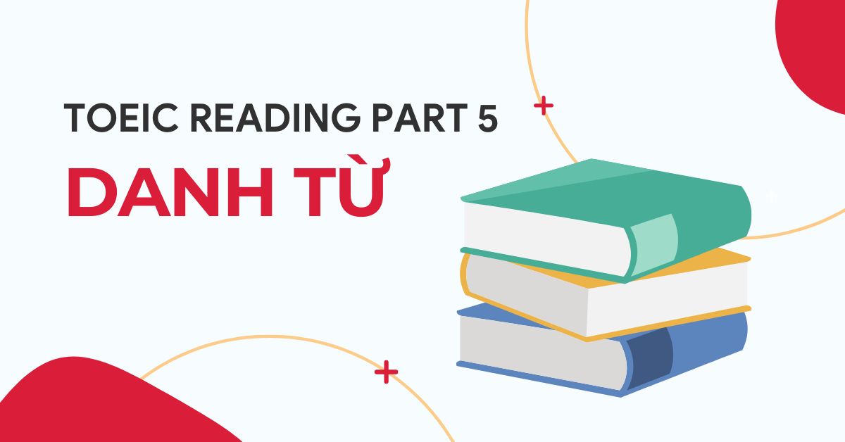TOEIC Reading part 5 - Kiến thức chi tiết về Danh từ & Bài tập