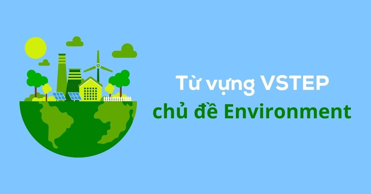 Từ vựng VSTEP chủ đề Environment đầy đủ cho trình độ B1, B2