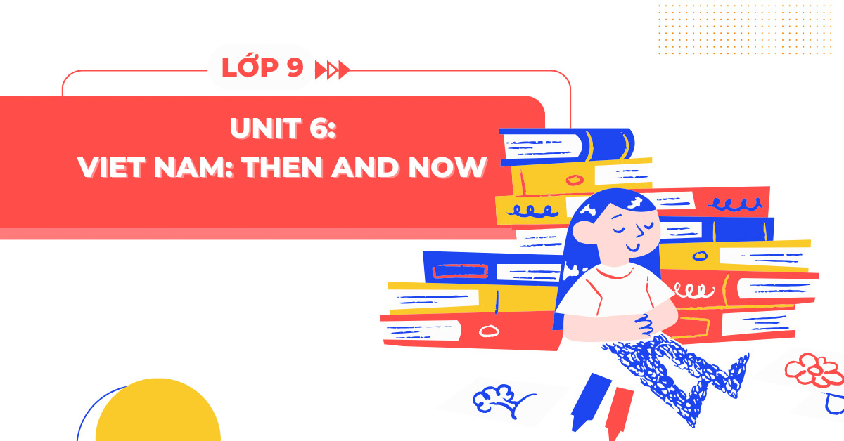Tiếng Anh Lớp 9 Unit 6 Viet Nam Then And Now Sách Mới