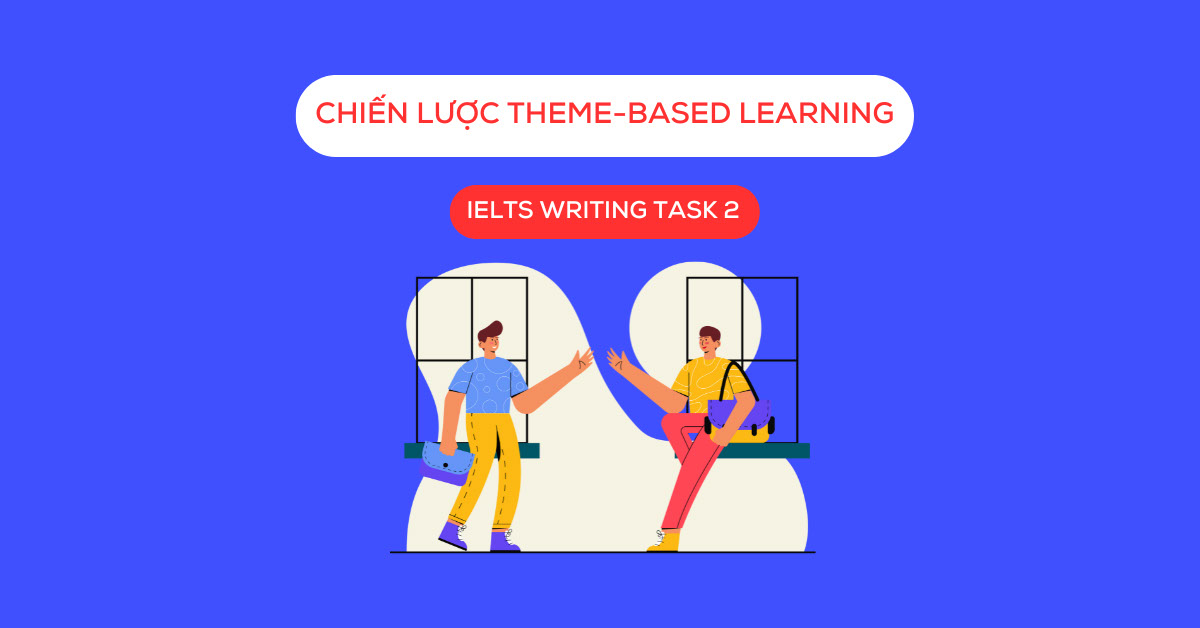 Chinh phục IELTS Writing Task 2 với chiến lược "Theme-based learning"