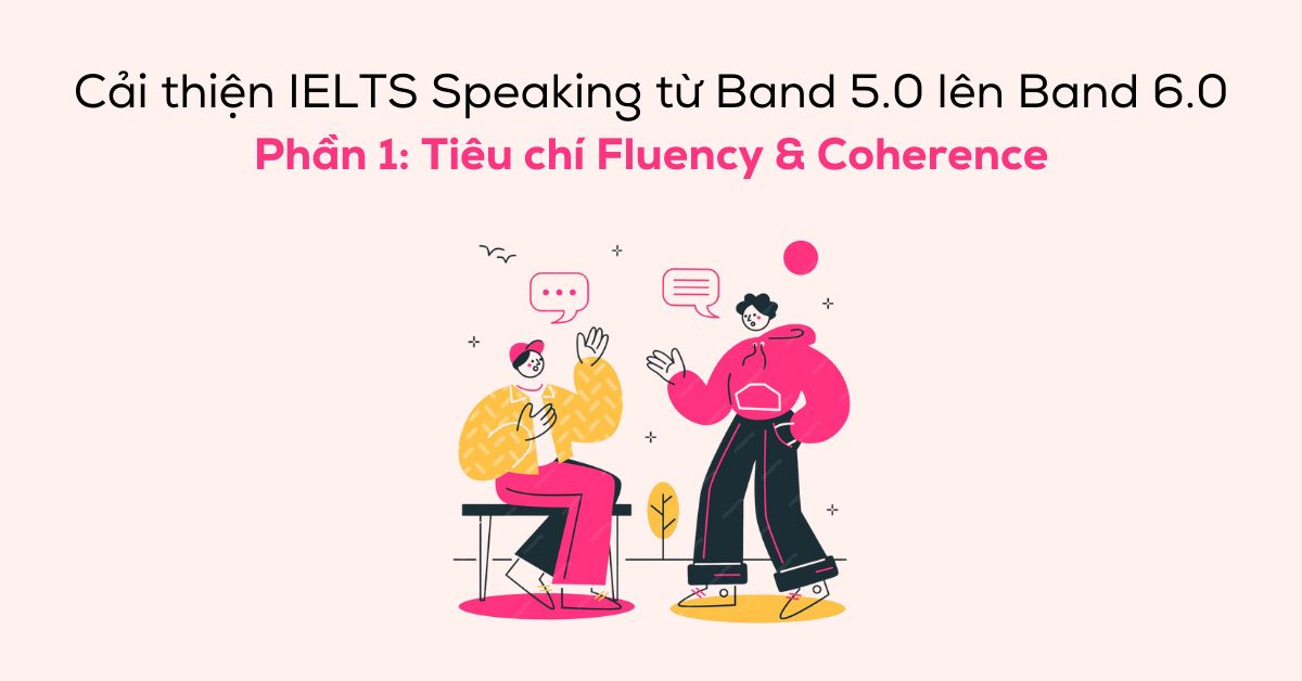Cải thiện Speaking từ Band 5.0 lên 6.0 - P1: Tiêu chí Fluency & Coherence