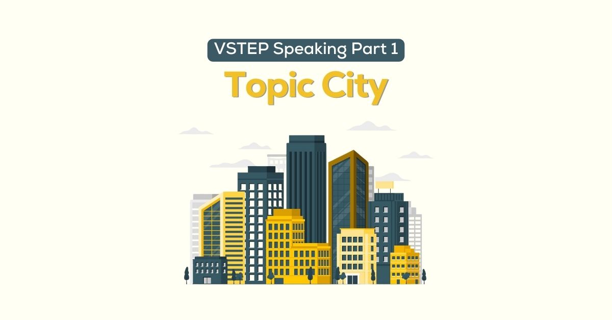 VSTEP Speaking Part 1 topic City: Tổng hợp từ vựng và bài mẫu