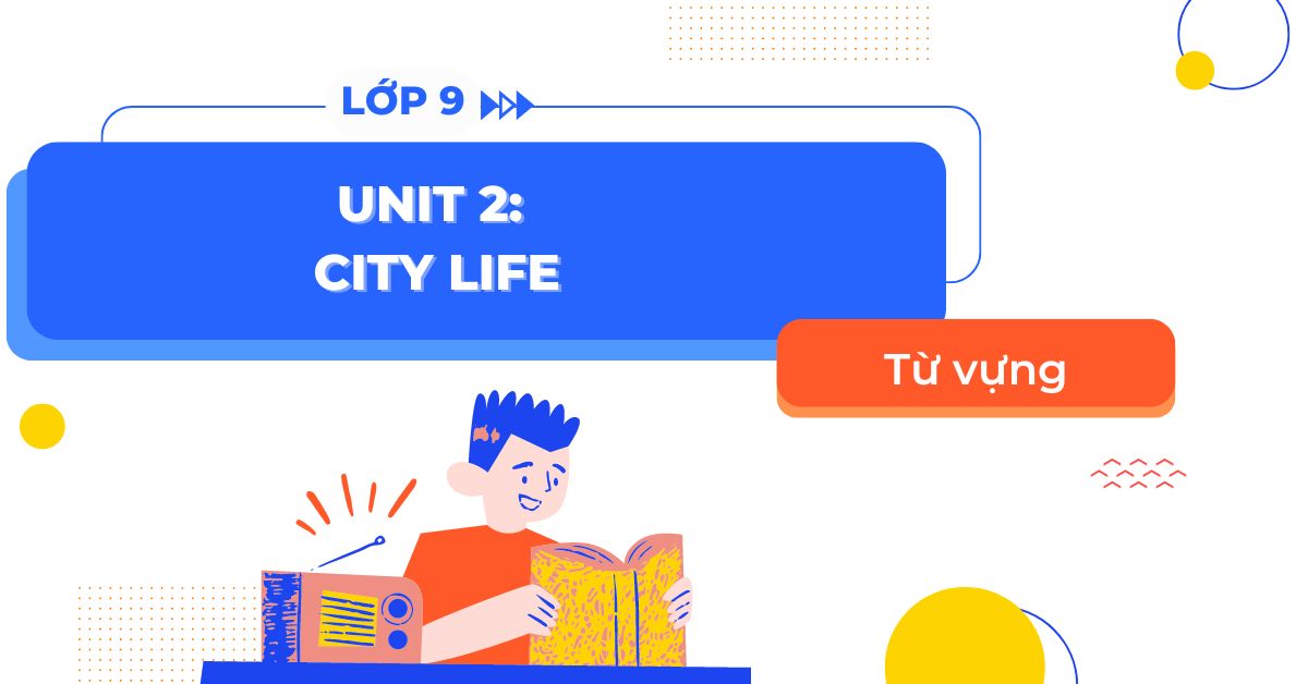 Từ vựng Unit 2 lớp 9: City life - Global Success